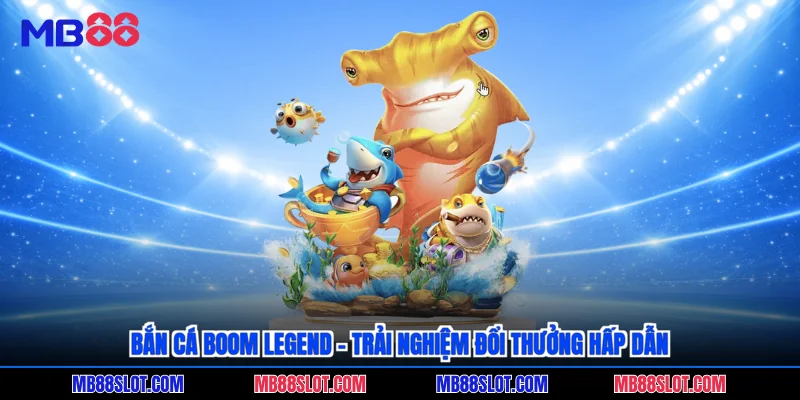 Bắn Cá Boom Legend – Trải Nghiệm Đổi Thưởng Hấp Dẫn